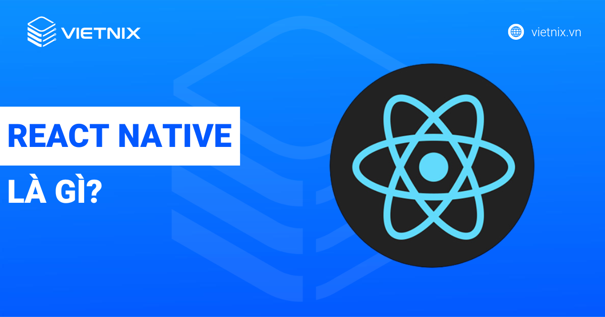 React Native là gì? Ưu điểm, hạn chế và hướng dẫn chi tiết