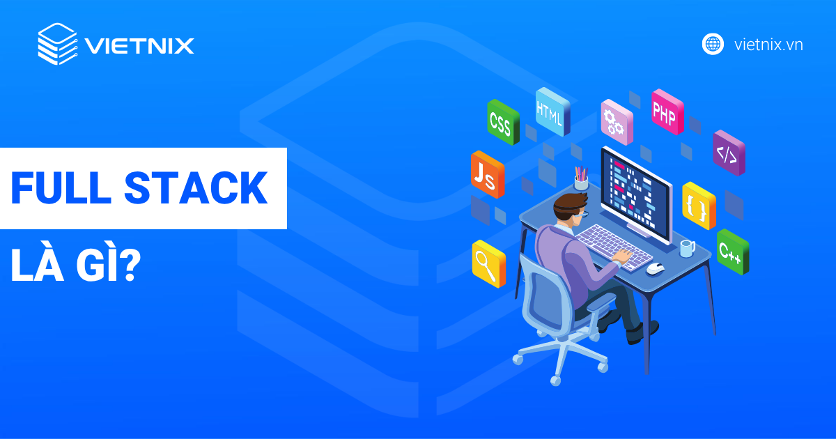Full Stack là gì? Kỹ năng, lộ trình học & cơ hội nghề nghiệp