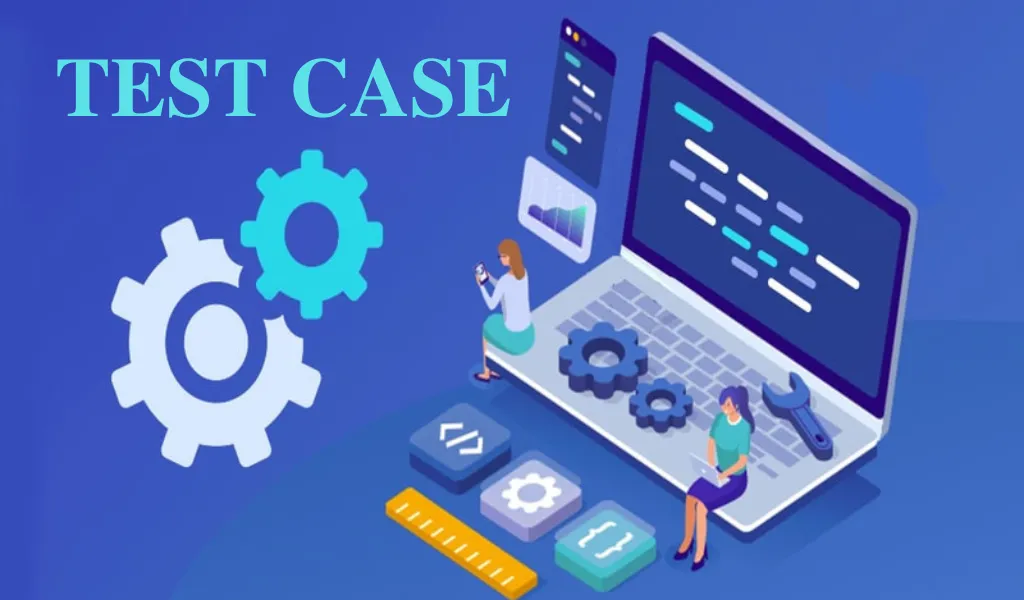 Test case là gì? 5 bước giúp bạn tạo test case chất lượng