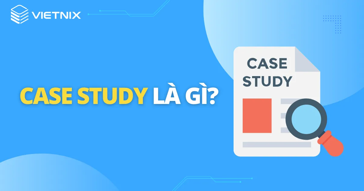 Case Study là gì? Triển khai case & cách phân tích hiệu quả