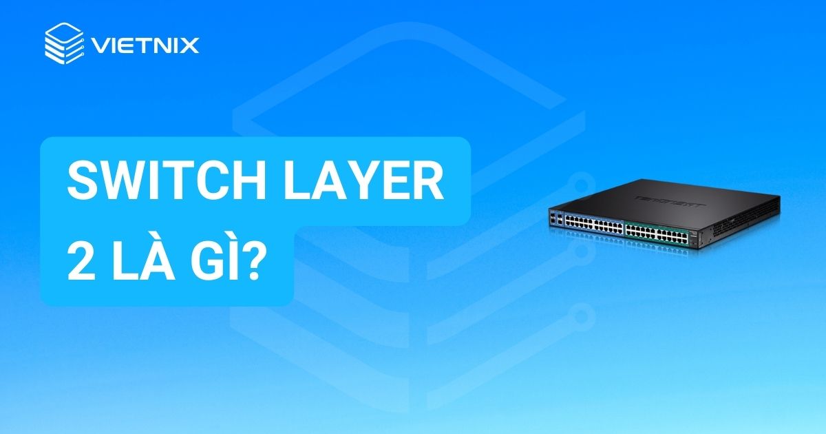 Switch Layer 2 là gì? Đặc điểm, chức năng của Switch Layer 2