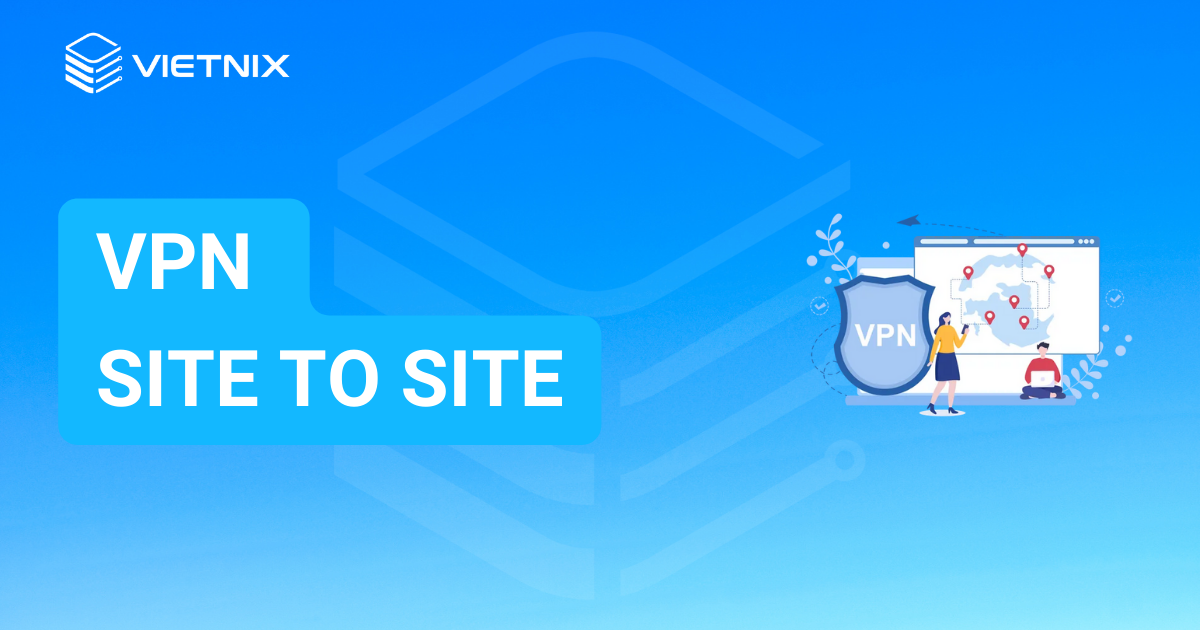 Những điều bạn cần biết về VPN Site to Site mới nhất 2025