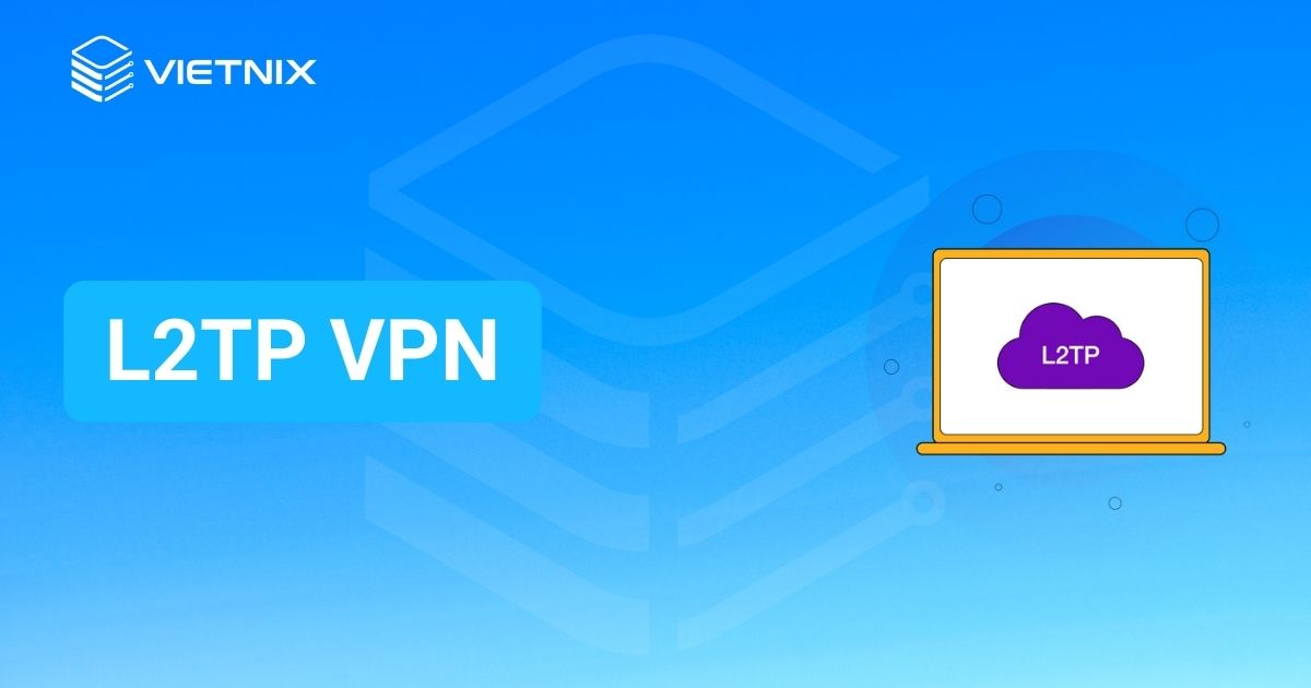 L2TP VPN là gì? Cách thiết lập Layer 2 Tunneling Protocol
