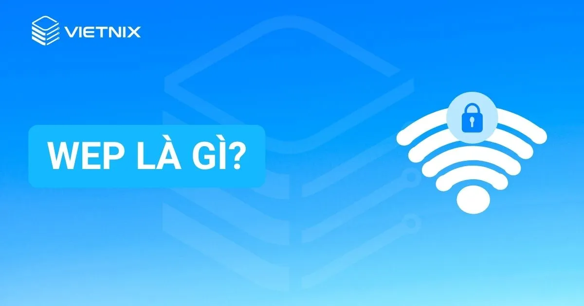 WEP là gì? Cách lựa chọn chuẩn bảo mật wifi tốt nhất 2025