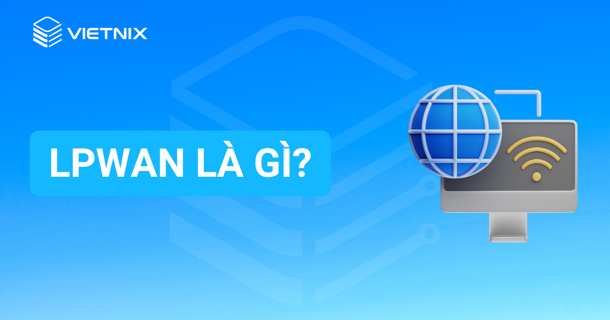 LPWAN là gì? Ứng dụng của LPWAN cho IoT chi tiết nhất
