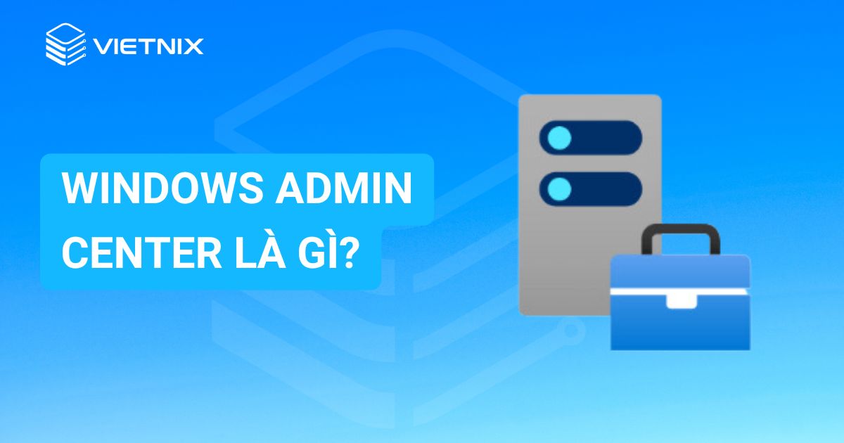 Windows Admin Center là gì? Tính năng nổi bật khi sử dụng