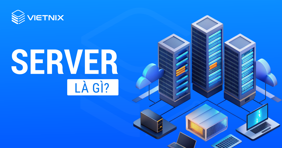 Server là gì? Vai trò và các loại máy chủ phổ biến nhất