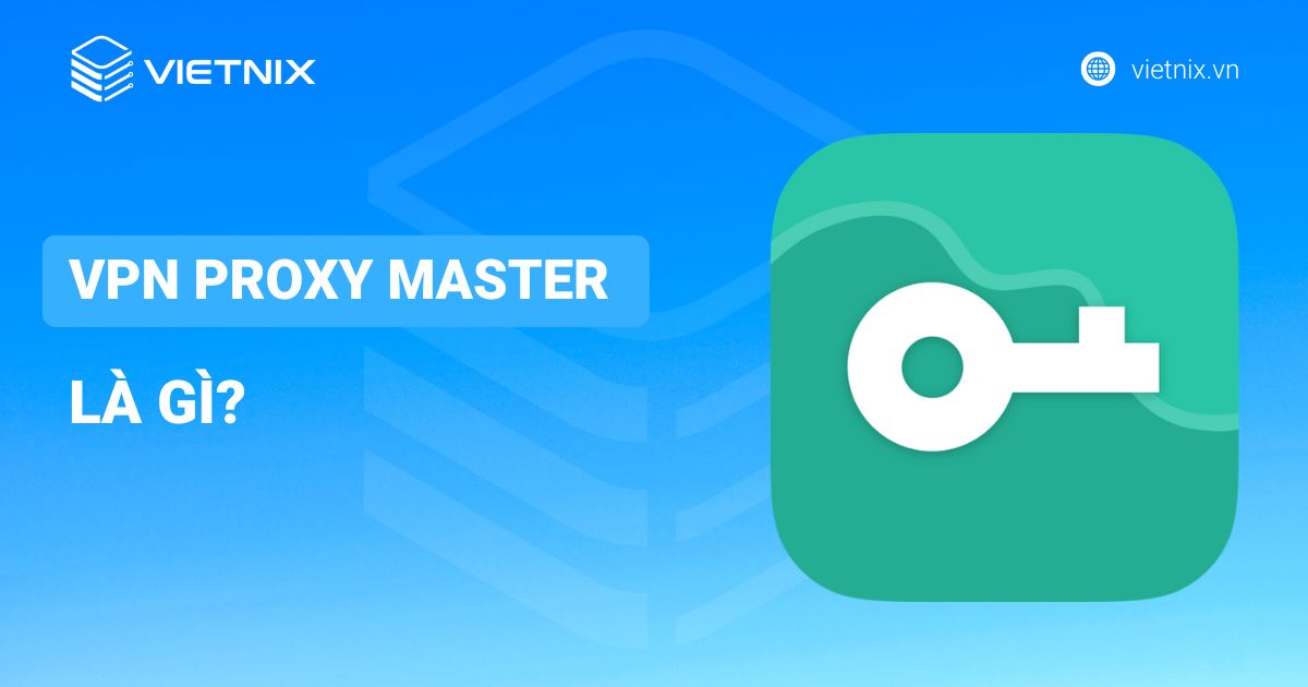 VPN Proxy Master là gì? Hướng dẫn cài đặt chi tiết nhất