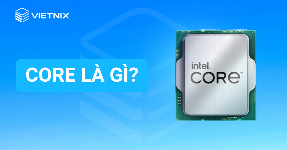 Core là gì? Khái niệm cơ bản và so sánh core i3, i5, i7, i9