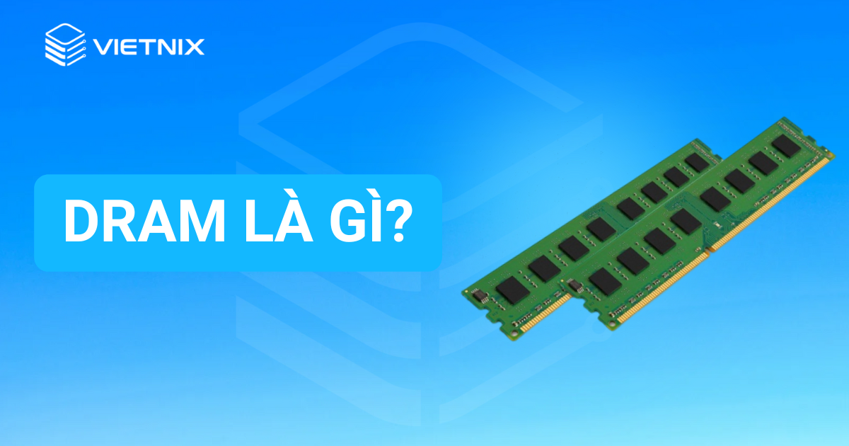 DRAM là gì? Cấu tạo và đánh giá ưu nhược điểm của DRAM