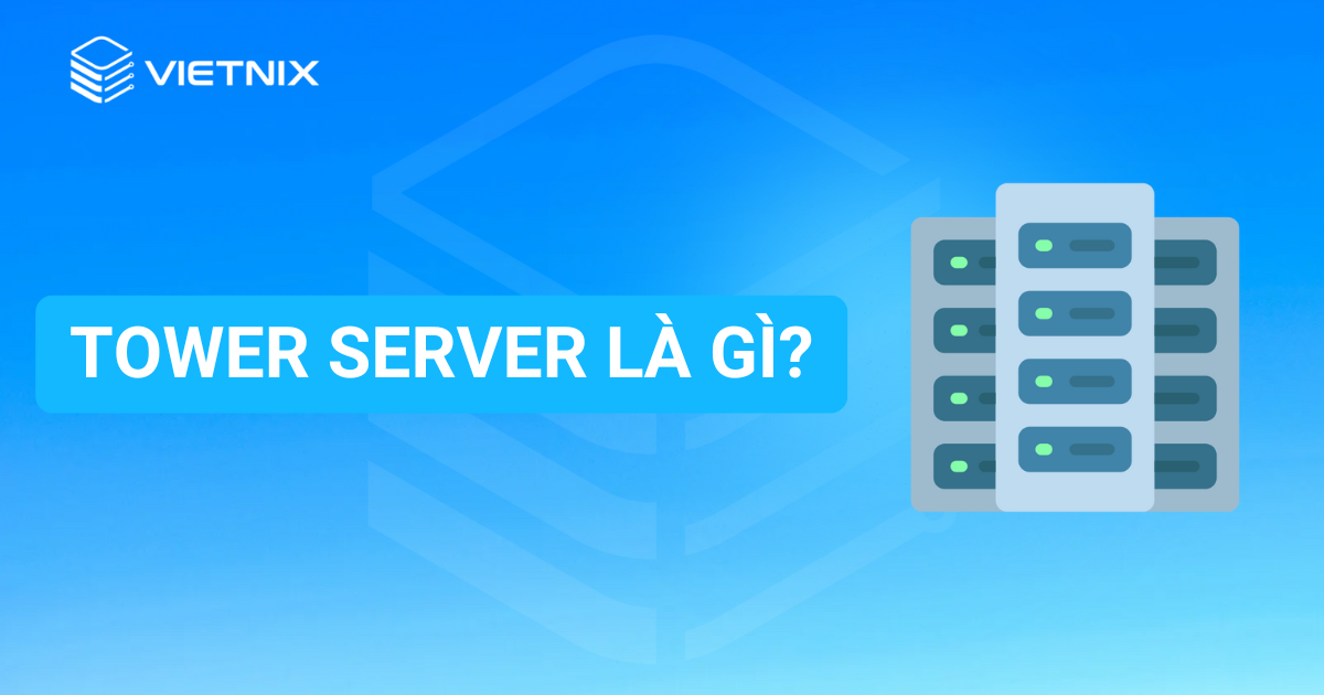 Tower Server là gì? Ưu nhược điểm và ứng dụng phổ biến nhất