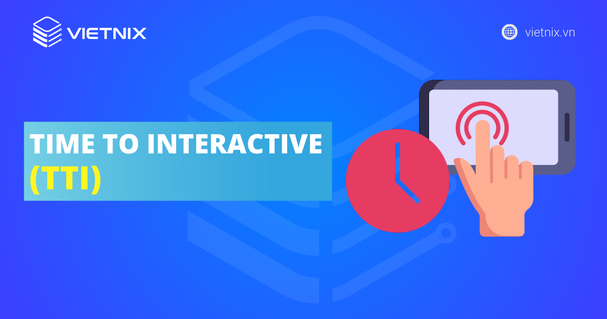 Time to Interactive (TTI) là gì? Nguyên nhân và vai trò TTI